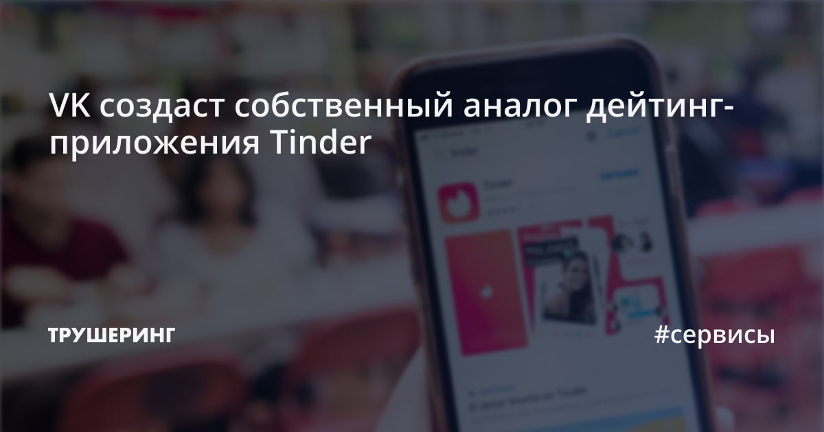 VK создаст собственный аналог дейтинг-приложения Tinder - Трушеринг