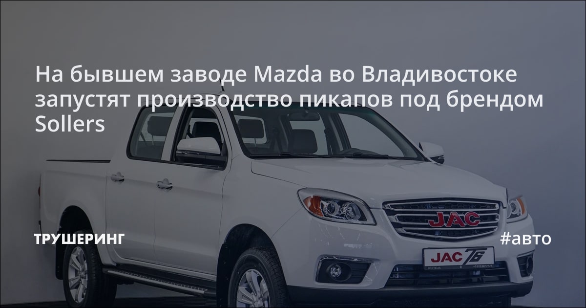На бывшем заводе Mazda во Владивостоке запустят производство пикапов под брендом Sollers - Трушеринг