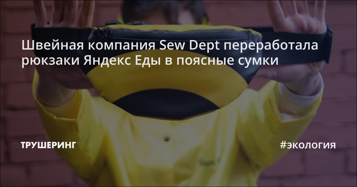 Швейная компания Sew Dept переработала рюкзаки Яндекс Еды в поясные сумки - Трушеринг