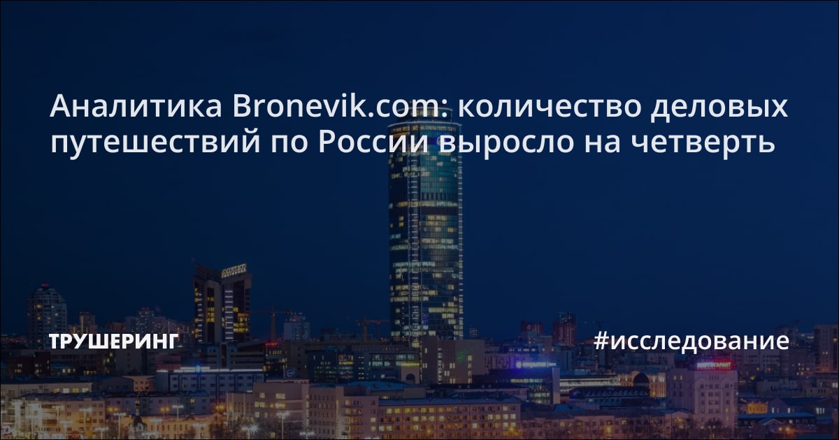 Аналитика Bronevik.com: количество деловых путешествий по России выросло на четверть - Трушеринг
