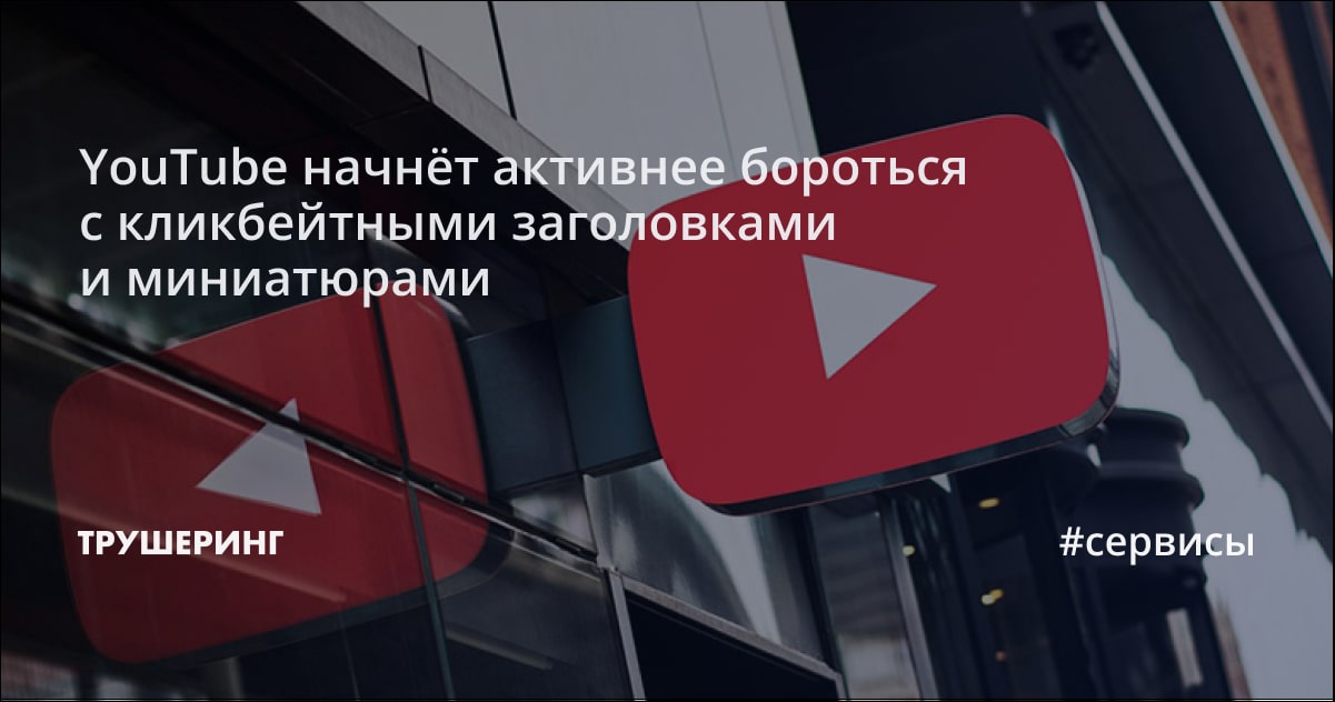 YouTube начнёт активнее бороться с кликбейтными заголовками и миниатюрами - Трушеринг