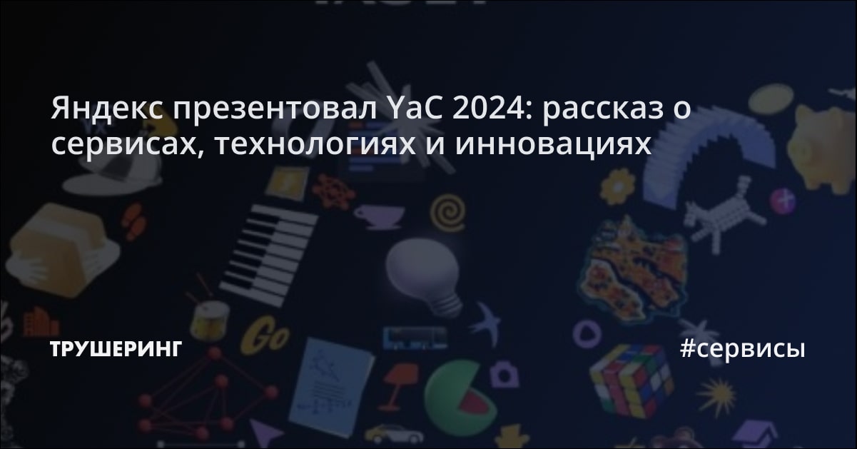 Яндекс презентовал YaC 2024: рассказ о сервисах, технологиях и инновациях - Трушеринг
