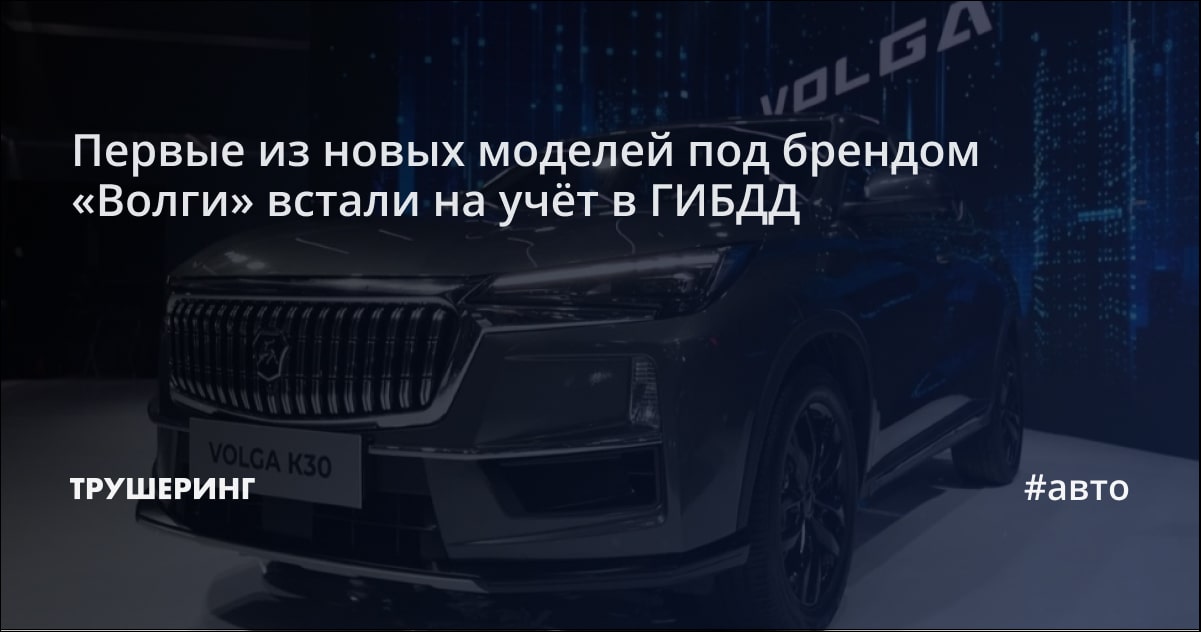 Первые из новых моделей под брендом «Волги» встали на учёт в ГИБДД - Трушеринг