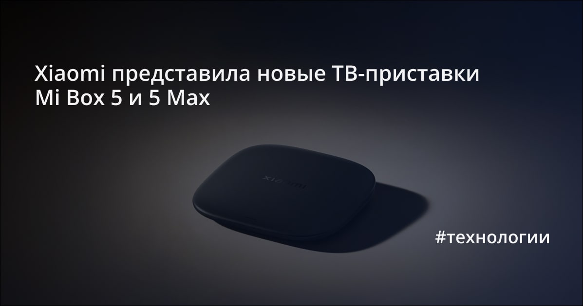 Xiaomi представила новые ТВ-приставки Mi Box 5 и 5 Max - Трушеринг